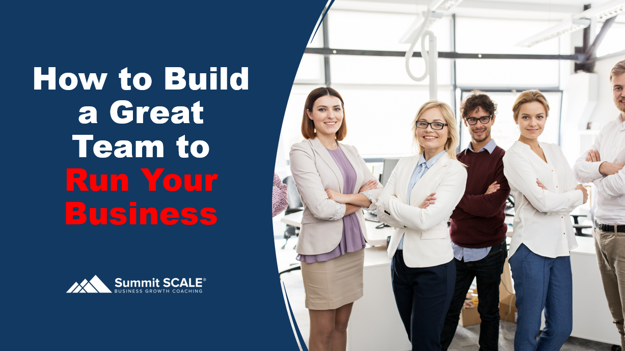 How to Build a Great Team to Run Your Business - Summit Scale